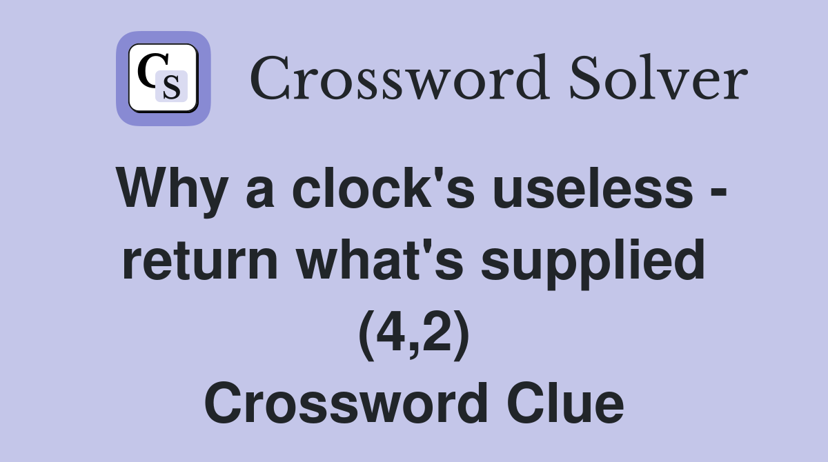 Why a clock's useless - return what's supplied (4,2) - Crossword Clue Answers - Crossword Solver
